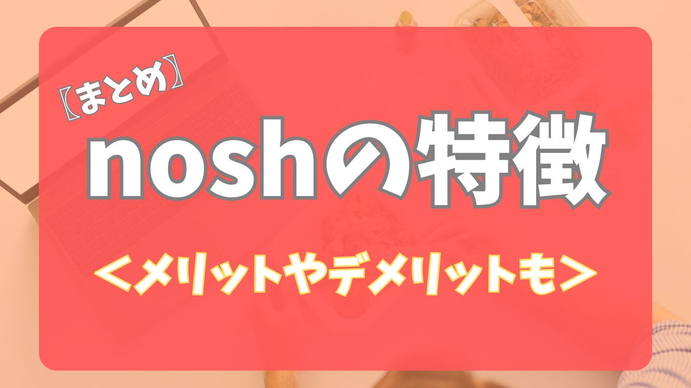 〖まとめ〗nosh(ナッシュ)の特徴を徹底的に洗い出してみた！メリットデメリットや口コミも一挙公開！｜【目的別】宅食サービスの選び方